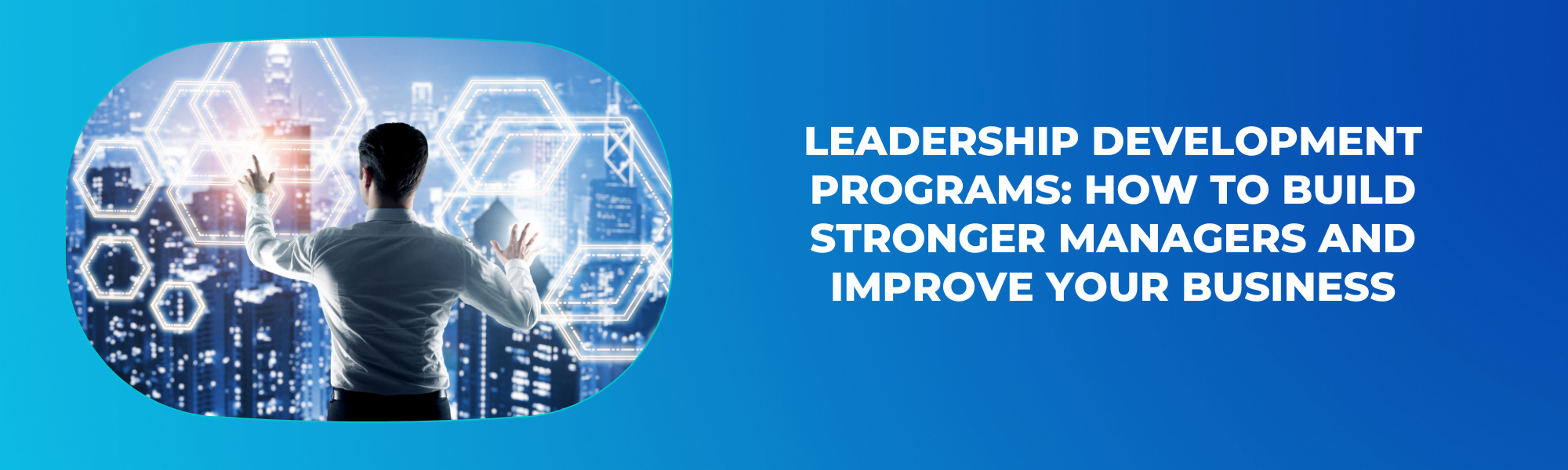 Leadership Development Programs: How To Build Stronger Managers And Improve Your Business